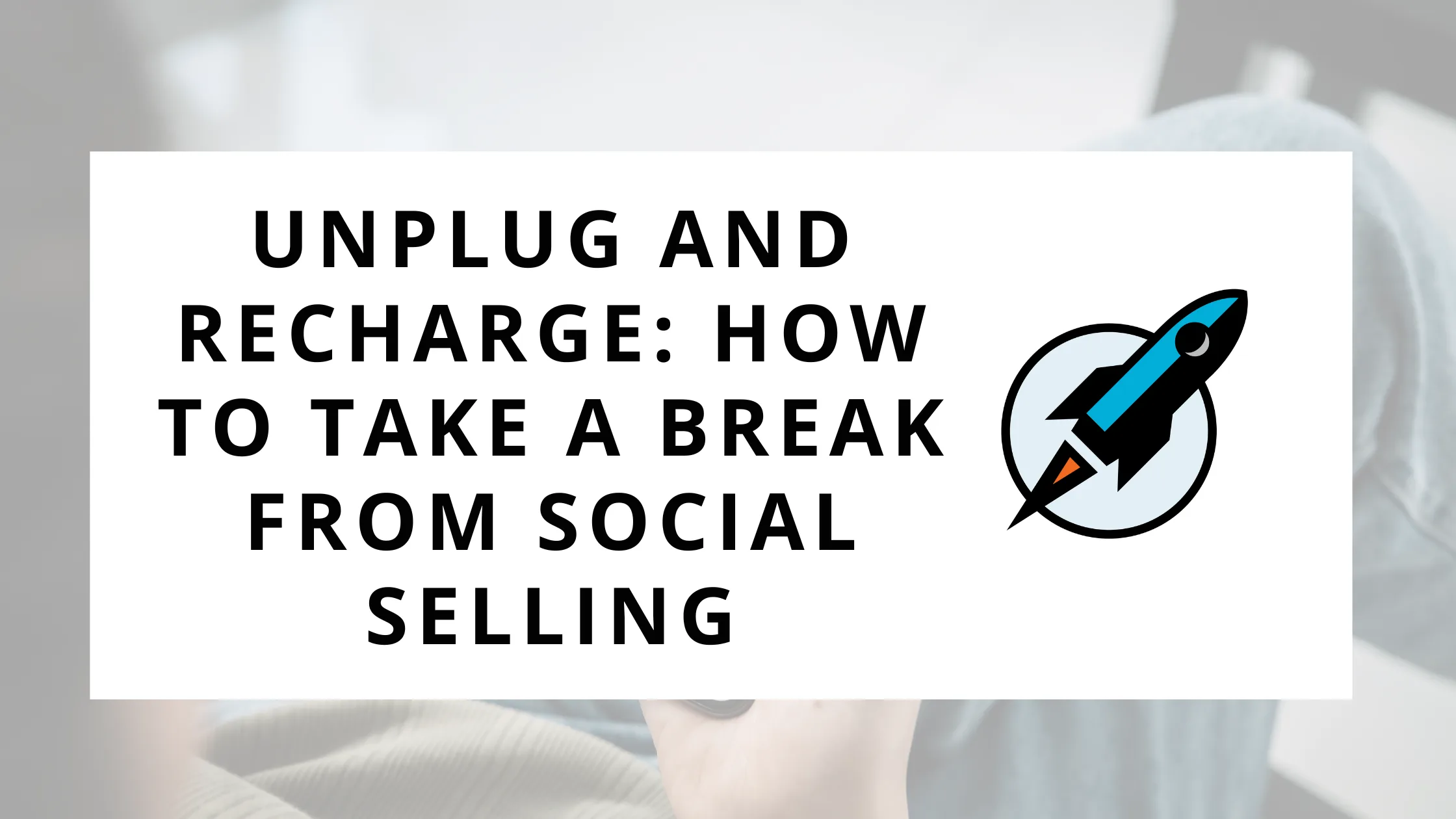 Unplug and Recharge: How to Take a Break from Social Selling - Roloff ...
